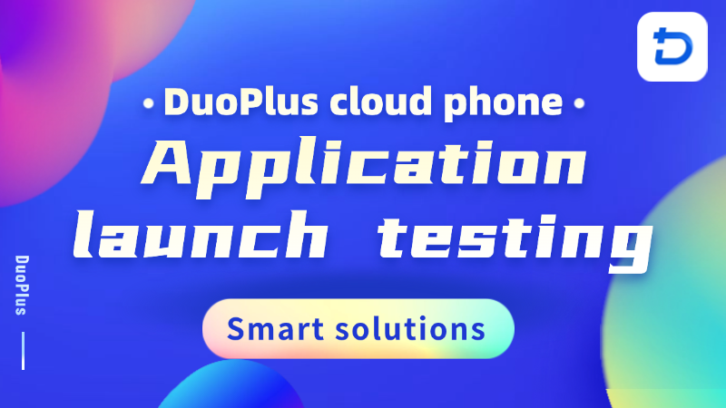 DuoPlus Cloud Phone: Một Giải Pháp Thông Minh cho Kiểm Thử Khởi Chạy Ứng Dụng